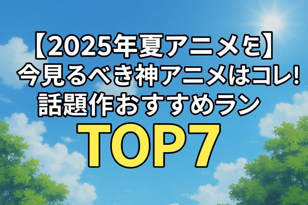 2025年夏アニメおすすめ｜話題の神アニメTOP7まとめ
